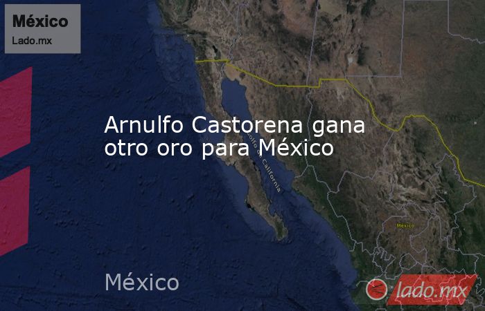 Arnulfo Castorena gana otro oro para México - Lado.mx