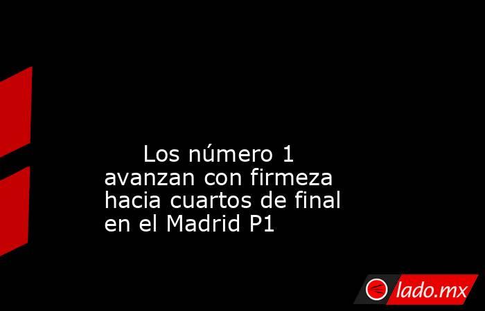 Los número 1 avanzan con firmeza hacia cuartos de final en el Madrid P1 ...
