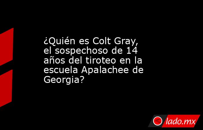 ¿Quién es Colt Gray, el sospechoso de 14 años del tiroteo en la escuela ...