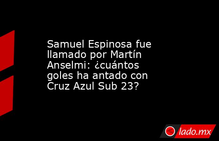 Samuel Espinosa fue llamado por Martín Anselmi: ¿cuántos goles ha ...