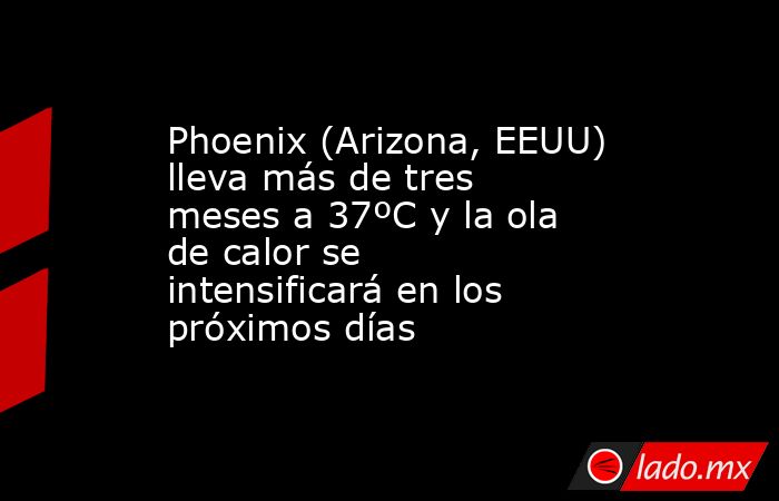 Phoenix (Arizona, EEUU) lleva más de tres meses a 37ºC y la ola de ...