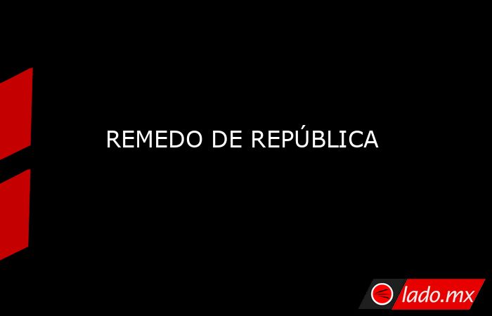 REMEDO DE REPÚBLICA - Lado.mx