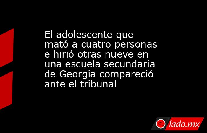 El adolescente que mató a cuatro personas e hirió otras nueve en una ...
