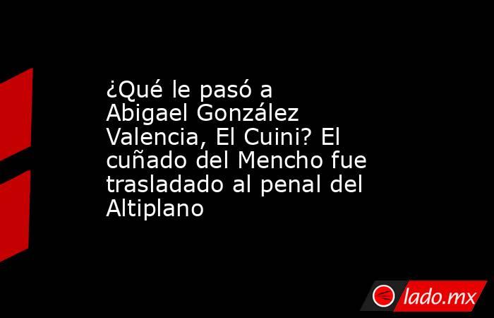 ¿Qué le pasó a Abigael González Valencia, El Cuini? El cuñado del ...