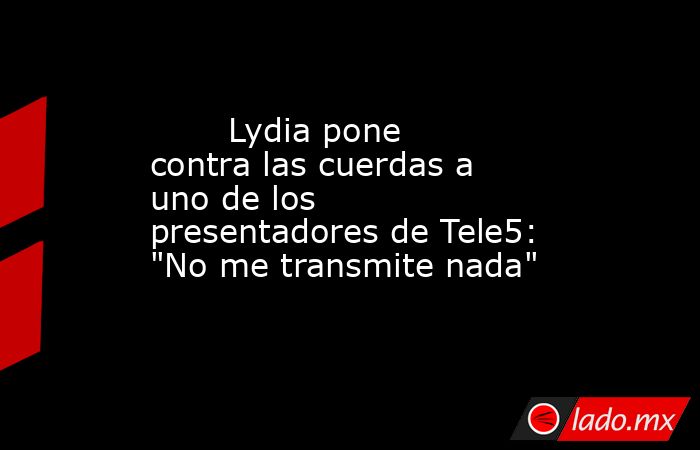 Lydia pone contra las cuerdas a uno de los presentadores de Tele5: "No ...