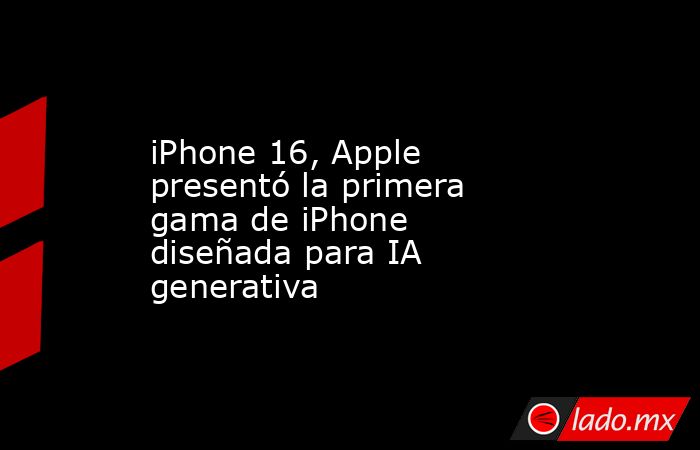 iPhone 16, Apple presentó la primera gama de iPhone diseñada para IA ...