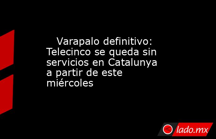 Varapalo definitivo: Telecinco se queda sin servicios en Catalunya a ...
