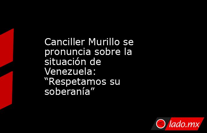Canciller Murillo se pronuncia sobre la situación de Venezuela ...