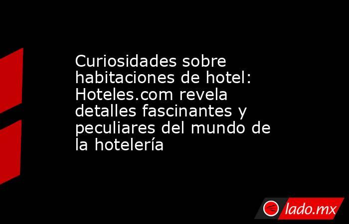 Curiosidades sobre habitaciones de hotel: Hoteles.com revela detalles ...