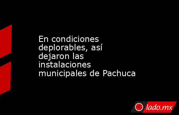 En condiciones deplorables, así dejaron las instalaciones municipales ...
