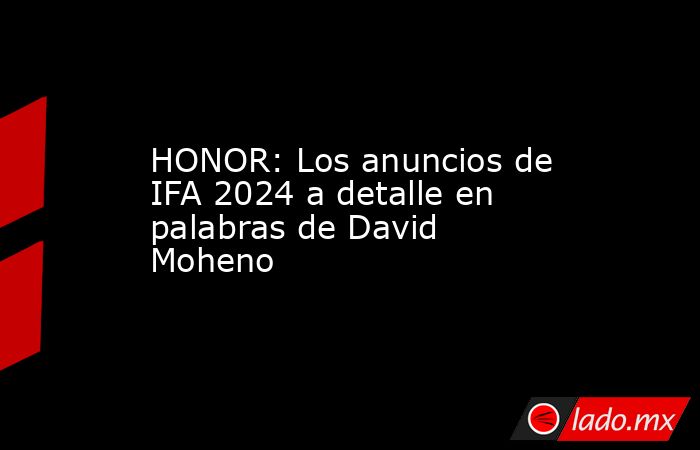 HONOR: Los anuncios de IFA 2024 a detalle en palabras de David Moheno ...