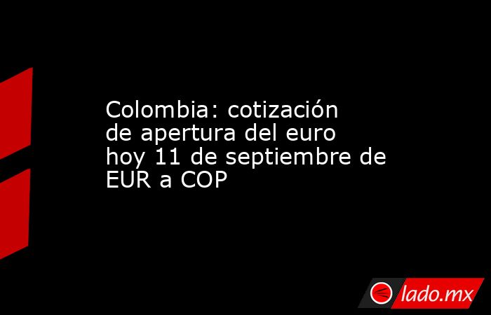 Colombia: cotización de apertura del euro hoy 11 de septiembre de EUR a ...