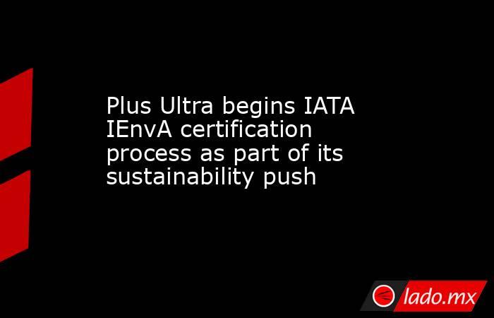 Plus Ultra begins IATA IEnvA certification process as part of its ...