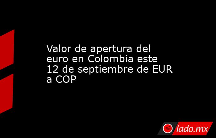 Valor de apertura del euro en Colombia este 12 de septiembre de EUR a ...
