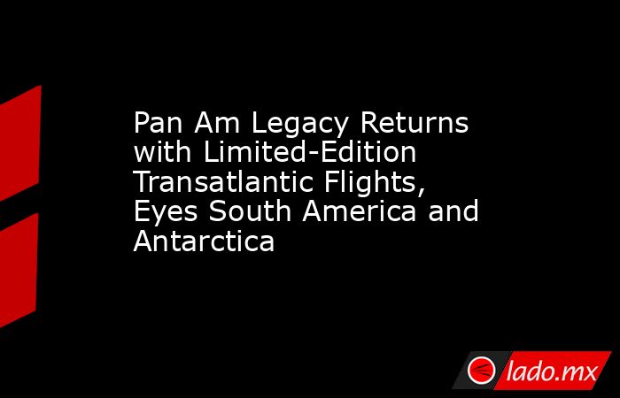 Pan Am Legacy Returns with Limited-Edition Transatlantic Flights, Eyes ...