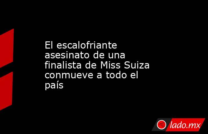 El escalofriante asesinato de una finalista de Miss Suiza conmueve a ...