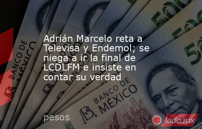 Adrián Marcelo reta a Televisa y Endemol; se niega a ir la final de ...