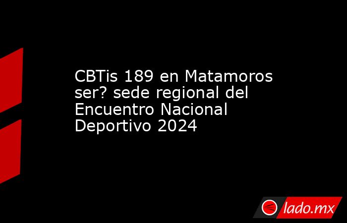 CBTis 189 en Matamoros ser? sede regional del Encuentro Nacional ...