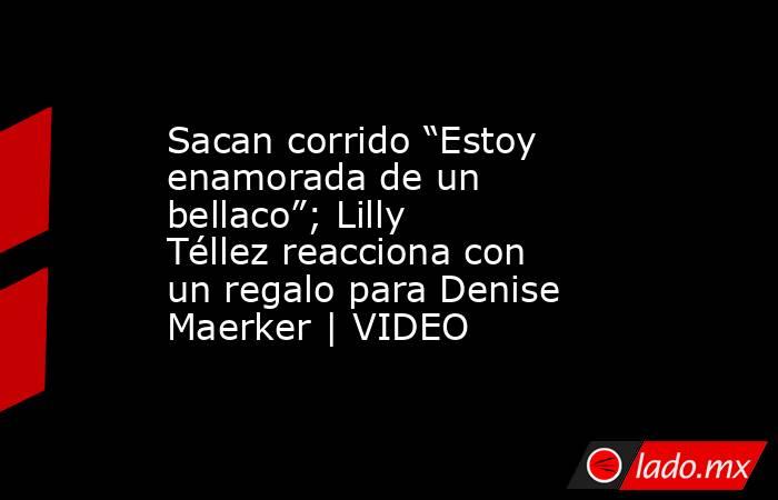 Sacan corrido “Estoy enamorada de un bellaco”; Lilly Téllez reacciona ...