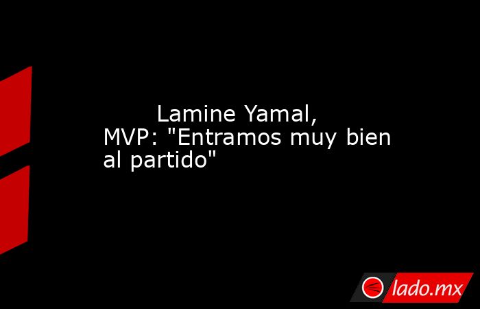 Lamine Yamal, MVP: "Entramos muy bien al partido" - Lado.mx