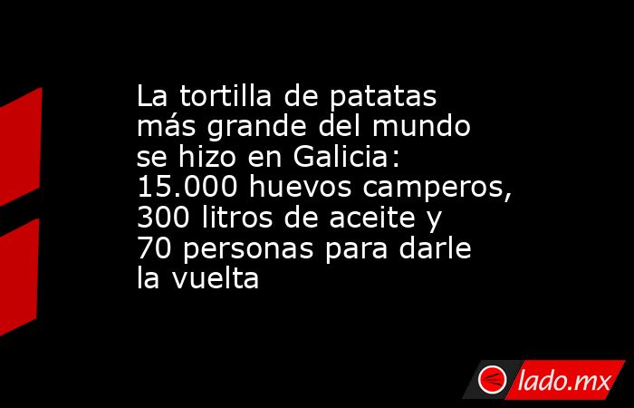 La tortilla de patatas más grande del mundo se hizo en Galicia: 15.000 ...
