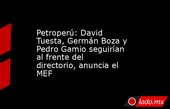 Petroperú: David Tuesta, Germán Boza y Pedro Gamio seguirían al frente ...