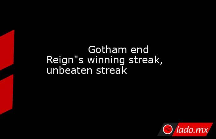 Gotham end Reign"s winning streak, unbeaten streak - Lado.mx