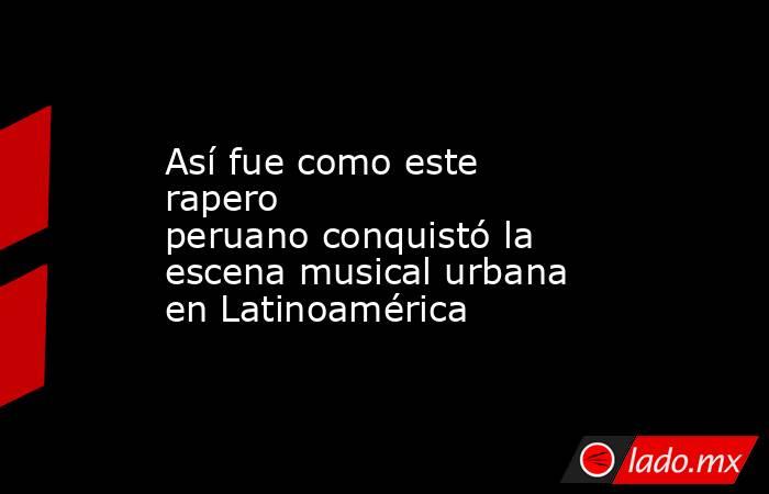 Así fue como este rapero peruano conquistó la escena musical urbana en ...