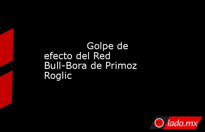 Golpe de efecto del Red Bull-Bora de Primoz Roglic - Lado.mx