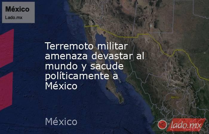 Terremoto militar amenaza devastar al mundo y sacude políticamente a ...