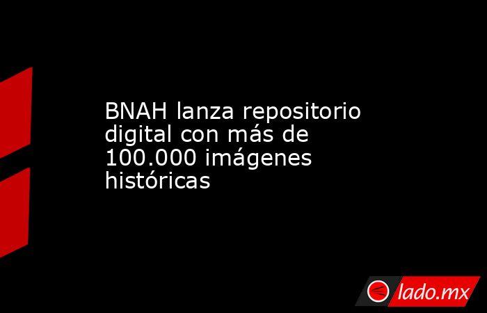 BNAH lanza repositorio digital con más de 100.000 imágenes históricas ...
