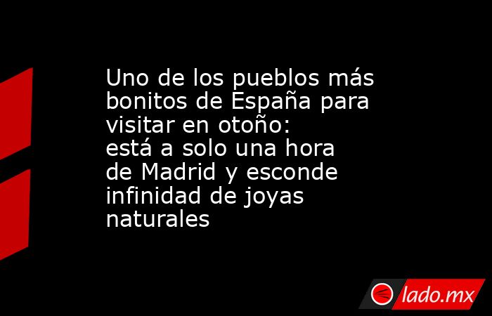 Uno de los pueblos más bonitos de España para visitar en otoño: está a solo una hora de Madrid y ...