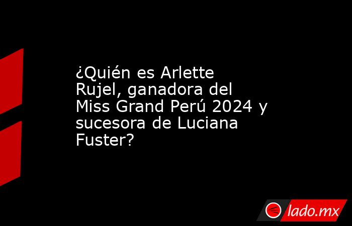 ¿Quién es Arlette Rujel, ganadora del Miss Grand Perú 2024 y sucesora ...