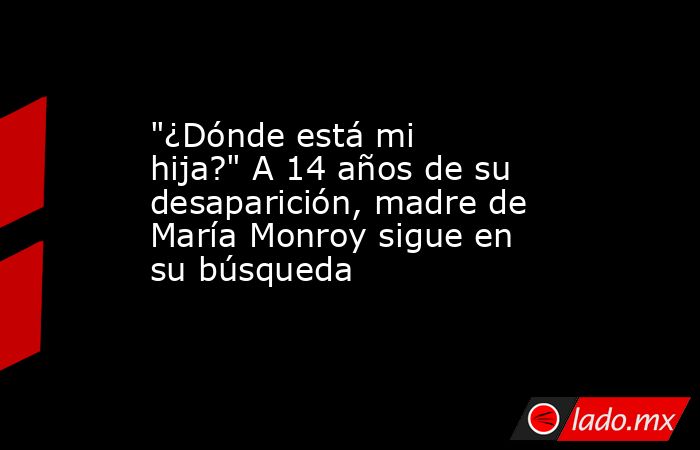 "¿Dónde está mi hija?" A 14 años de su desaparición, madre de María ...
