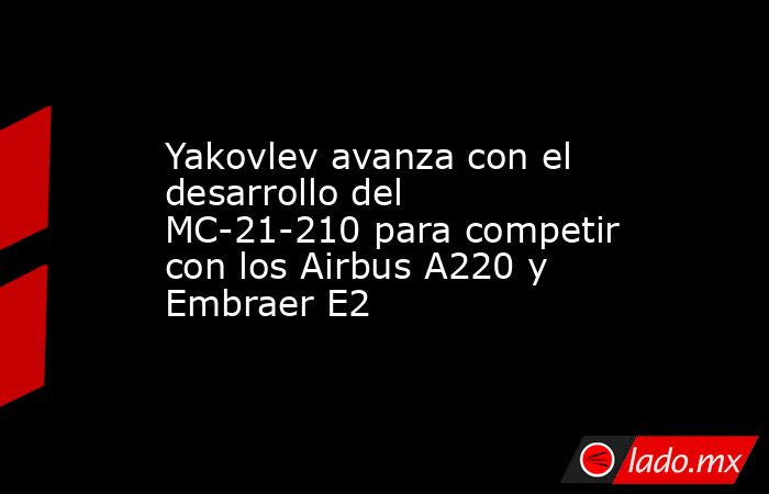 Yakovlev avanza con el desarrollo del MC-21-210 para competir con los ...