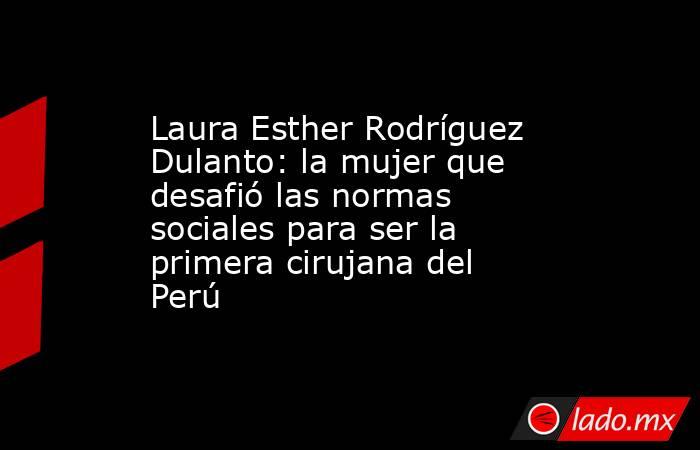 Laura Esther Rodríguez Dulanto: la mujer que desafió las normas sociales para ser la primera ...