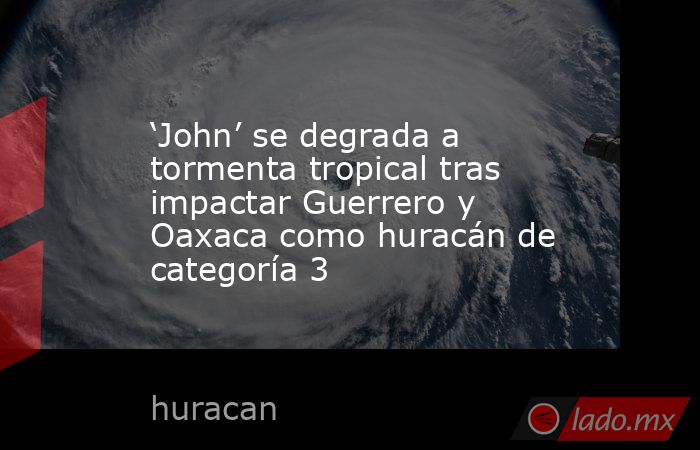 ‘John’ se degrada a tormenta tropical tras impactar Guerrero y Oaxaca como huracán de categoría ...