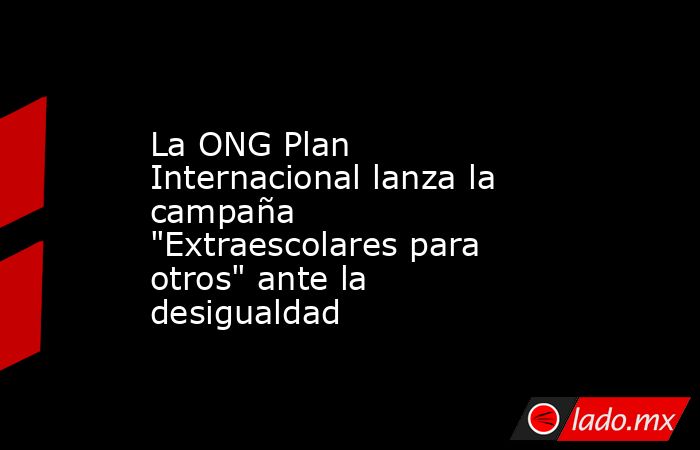 La ONG Plan Internacional lanza la campaña "Extraescolares para otros ...