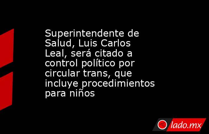 Superintendente de Salud, Luis Carlos Leal, será citado a control ...