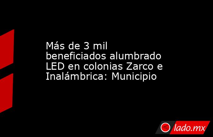 Más de 3 mil beneficiados alumbrado LED en colonias Zarco e Inalámbrica ...