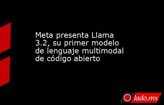 Meta presenta Llama 3.2, su primer modelo de lenguaje multimodal de código abierto - Lado.mx