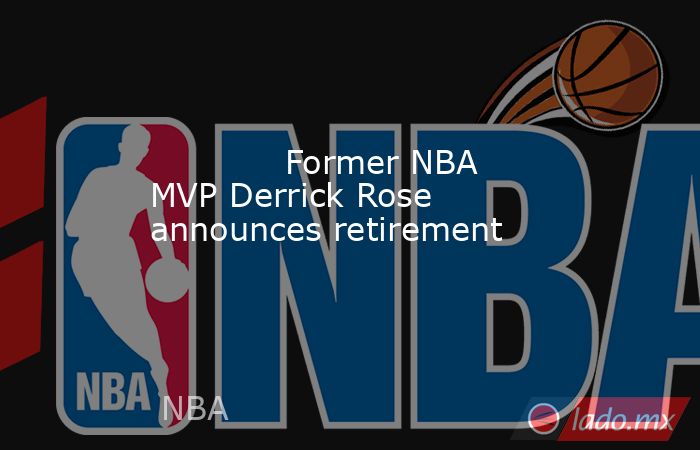 Former NBA MVP Derrick Rose announces retirement - Lado.mx