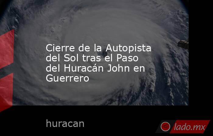 Cierre de la Autopista del Sol tras el Paso del Huracán John en Guerrero - Lado.mx
