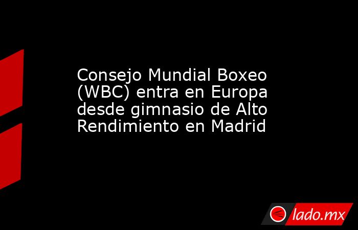 Consejo Mundial Boxeo (WBC) entra en Europa desde gimnasio de Alto ...