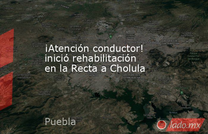 ¡Atención conductor! inició rehabilitación en la Recta a Cholula - Lado.mx