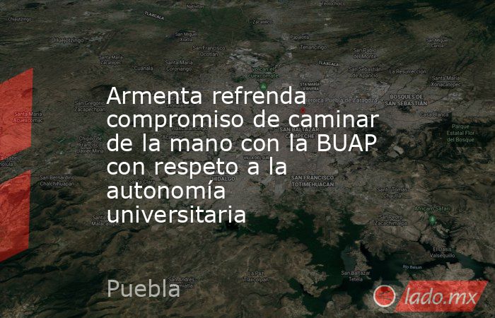 Armenta refrenda compromiso de caminar de la mano con la BUAP con respeto a la autonomía ...