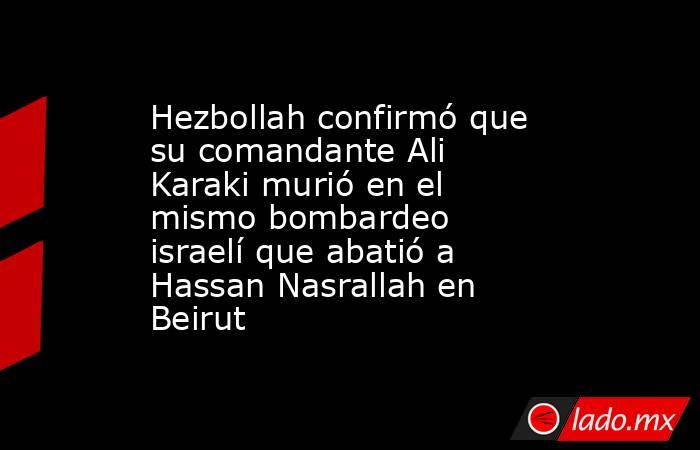 Hezbollah confirmó que su comandante Ali Karaki murió en el mismo ...