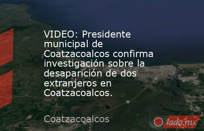 VIDEO: Presidente municipal de Coatzacoalcos confirma investigación ...