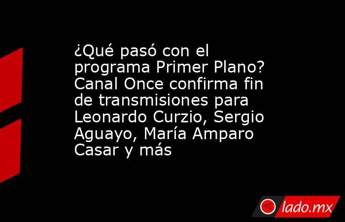 ¿Qué pasó con el programa Primer Plano? Canal Once confirma fin de transmisiones para Leonardo ...
