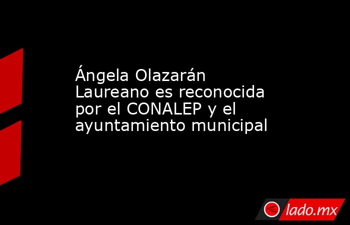 Ángela Olazarán Laureano es reconocida por el CONALEP y el ayuntamiento ...